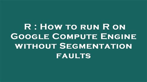 R How To Run R On Google Compute Engine Without Segmentation Faults