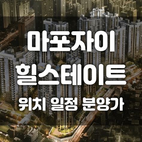 마포구 부동산 마포자이힐스테이트 분양정보 총정리 일정 분양가 평면도 경쟁률