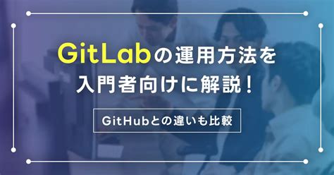 Gitlabの運用方法を入門者向けに解説！githubとの違いも比較