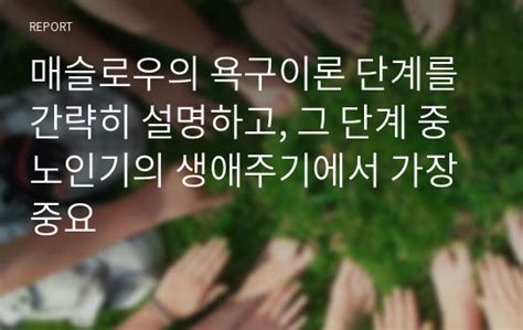 매슬로우의 욕구이론 단계를 간략히 설명하고 그 단계 중 노인기의 생애주기에서 가장 중요 레포트