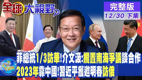 菲總統13訪華介文汲擱置南海爭議談合作｜2023年靠中國習近平獲邀明春訪俄【全球大視野 下】20221230 全球大視野