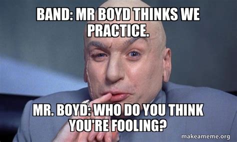 Band Mr Boyd Thinks We Practice Mr Boyd Who Do You Think Youre