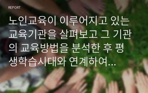 노인교육이 이루어지고 있는 교육기관을 살펴보고 그 기관의 교육방법을 분석한 후 평생학습시대와 연계하여 바람직한 노년기 학습에 대한 대안을 제시하시오 레포트