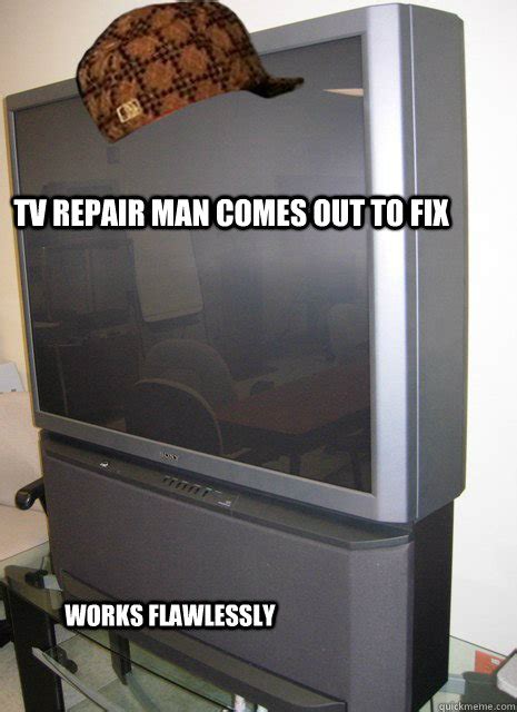 Tv Repair Man Comes Out To Fix Works Flawlessly Scumbag Tv Quickmeme