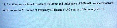 Solved 11 A Coil Having An Internal Resistance Of 10 Ohms And An Inductance Of 100 Mh