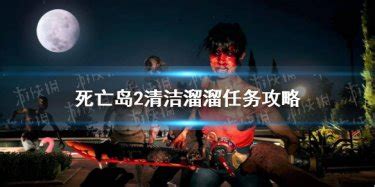 死亡岛2清洁溜溜任务怎么做 清洁溜溜任务攻略大放送 死亡岛2 清洁 360GAME 川北在线