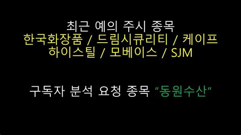 현재 주시하고 있는 종목 한국화장품 드림시큐리티 케이프 하이스틸 모베이스 Sjm 구독자 분석 요청 종목 동원수산 Youtube