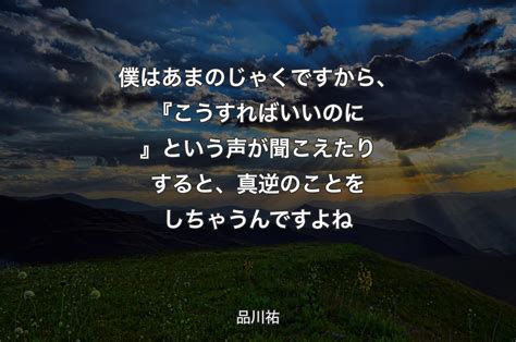 僕はあまのじゃくですから、『こうすればいいのに』という声が聞こえたりすると、真逆のことをしちゃうんですよね 品川祐