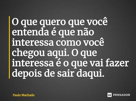 ⁠o Que Quero Que Você Entenda é Que Paulo Machado Pensador