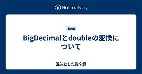 Bigdecimalとdoubleの変換について 混沌とした備忘録