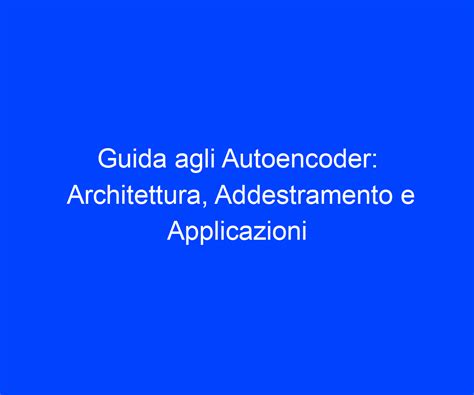 Guida Agli Autoencoder Architettura Addestramento E Applicazioni