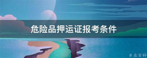 危险品押运证报考条件 业百科