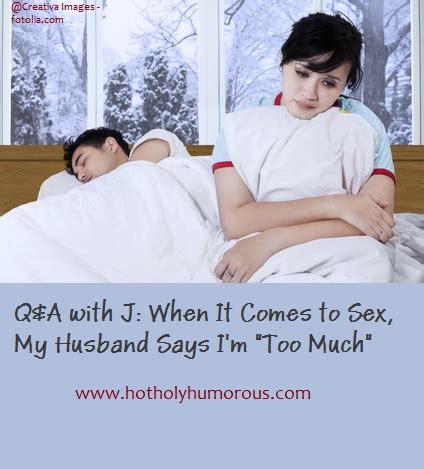 Q A With J When It Comes To Sex My Husband Says I M Too Much Hot Holy Humorous