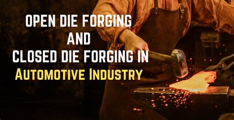 Open Die Vs Closed Die Forging Key Differences In The Automotive Industry