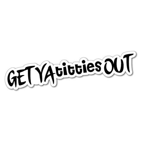 Get Ya Titties Out Sticker Funny Stickers Sticker Collective
