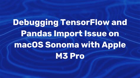 Debugging Tensorflow And Pandas Import Issue On Macos Sonoma With Apple