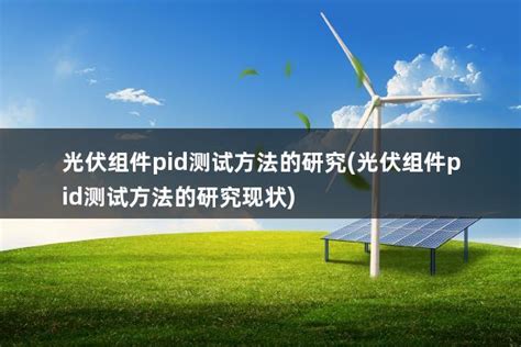 光伏组件pid测试方法的研究 光伏组件pid测试方法的研究现状 太阳能光伏板