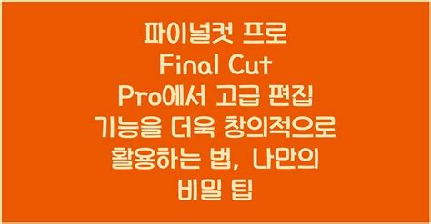 파이널컷 프로 Final Cut Pro에서 고급 편집 기능을 더욱 창의적으로 활용하는 법 나만의 비밀 팁