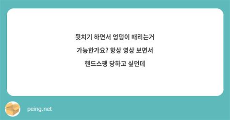 뒷치기 하면서 엉덩이 때리는거 가능한가요 항상 영상 보면서 핸드스팽 당하고 싶던데 Peing 質問箱