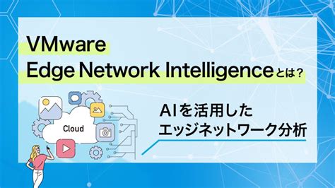 Vmware Edge Network Intelligenceとは？〜aiを活用したエッジネットワーク分析〜 Vmware Cloud