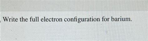 Solved Write The Full Electron Configuration For Barium