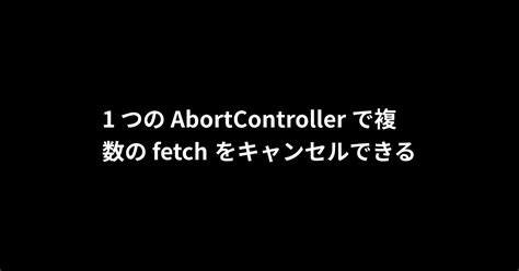 1 つの Abortcontroller で複数の Fetch をキャンセルできる