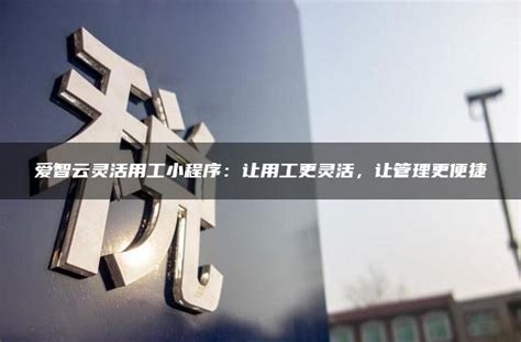 爱智云灵活用工小程序：让用工更灵活，让管理更便捷 灵活用工平台
