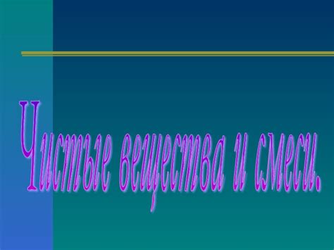 Презентация по химии на тему Чистые вещества и смеси доклад проект