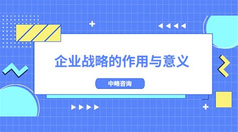 企业战略的作用与意义 中略咨询