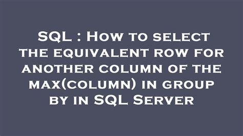 Sql How To Select The Equivalent Row For Another Column Of The Maxcolumn In Group By In Sql