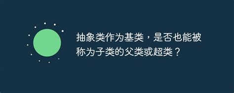 抽象类作为基类，是否也能被称为子类的父类或超类？ 米云