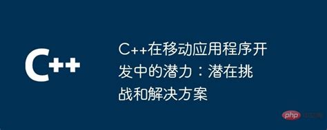 c 在行動應用程式開發中的潛力：潛在挑戰與解決方案 c php中文網