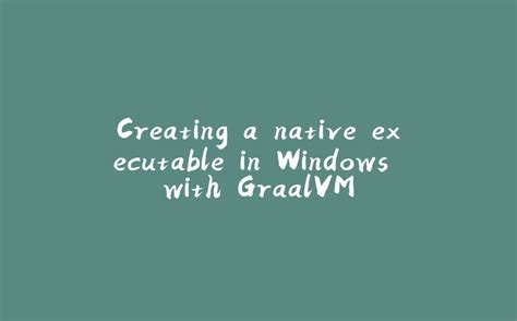 Creating A Native Executable In Windows With Graalvm 拾光赋