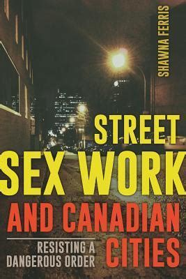 Street Sex Work And Canadian Cities Resisting A Dangerous Order By Shawna Ferris Goodreads