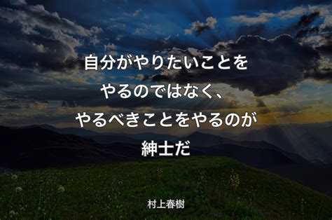 自分がやりたいことをやるのではなく、やるべきことをやるのが紳士だ 村上春樹
