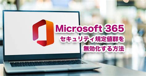Microsoft 365 セキュリティ規定値群を無効化する方法｜ホームページ制作 Web Aqua 大阪