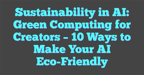 Sustainability In Ai Green Computing For Creators 10 Ways To Make Your Ai Eco Friendly