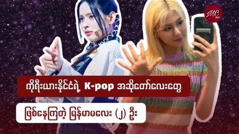 ကိုရီးယားနိုင်ငံရဲ့ K Pop အဆိုတော်လေး တွေဖြစ်နေကြတဲ့ မြန်မာမလေး ၂ ဦး