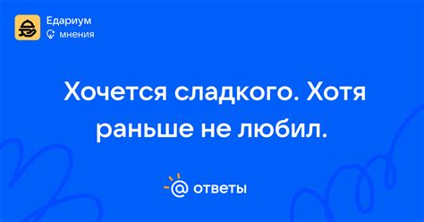 Хочется сладкого Хотя раньше не любил Ответы Mail