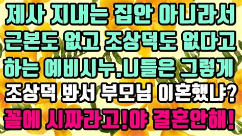 카카오실화사연 제사 지내는 집안 아니라서 근본도 없고 조상덕도 없다고 하는 예비시누니들은 그렇 게조상덕 봐서 부모님 이혼했냐꼴에 시짜라고야 결혼안해 Youtube