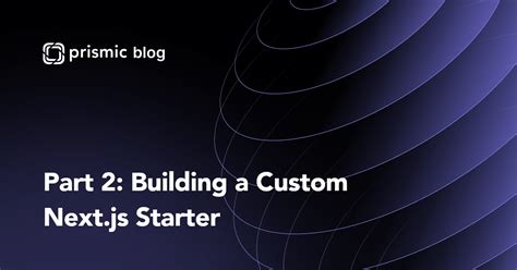 part 2 building a custom next js starter prismic