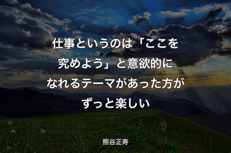 仕事というのは「ここを究めよう」と意欲的になれるテーマがあった方がずっと楽しい 熊谷正寿