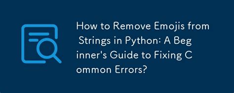 如何從 Python 中的字串中刪除表情符號：修復常見錯誤的初學者指南？ Python教學 Php中文網