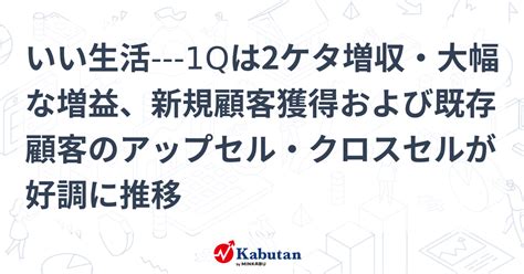 いい生活 1qは2ケタ増収・大幅な増益、新規顧客獲得および既存顧客のアップセル・クロスセルが好調に推移 個別株 株探ニュース