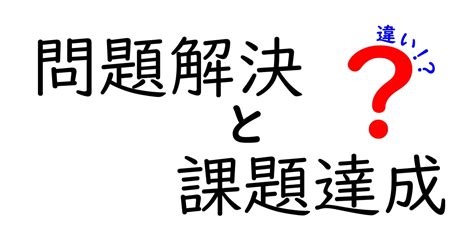 「問題解決」と「課題達成」の違いを徹底解説！それぞれの意味と重要性