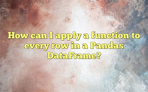 How Can I Apply A Function To Every Row In A Pandas Dataframe