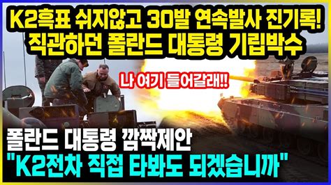 K2흑표 쉬지않고 30발 연속발사 진기록 직관하던 폴란드 대통령 기립박수 폴란드 대통령 깜짝제안 K2전차 직접 타봐도 되겠습니까 Youtube