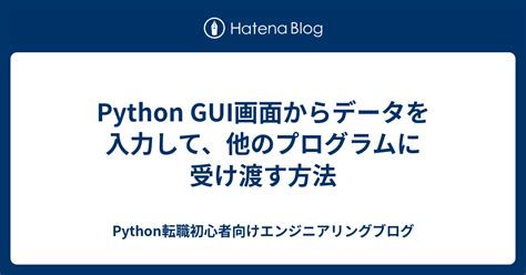 Python GUI画面からデータを入力して他のプログラムに受け渡す方法 Python転職初心者向けエンジニアリングブログ