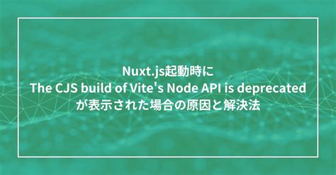 Nuxtjs起動時にthe Cjs Build Of Vites Node Api Is Deprecatedが表示された場合の原因と解決