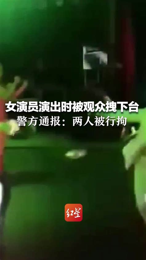 女演员演出时被观众拽下舞台警方通报两人被行拘 凤凰网资讯 凤凰网